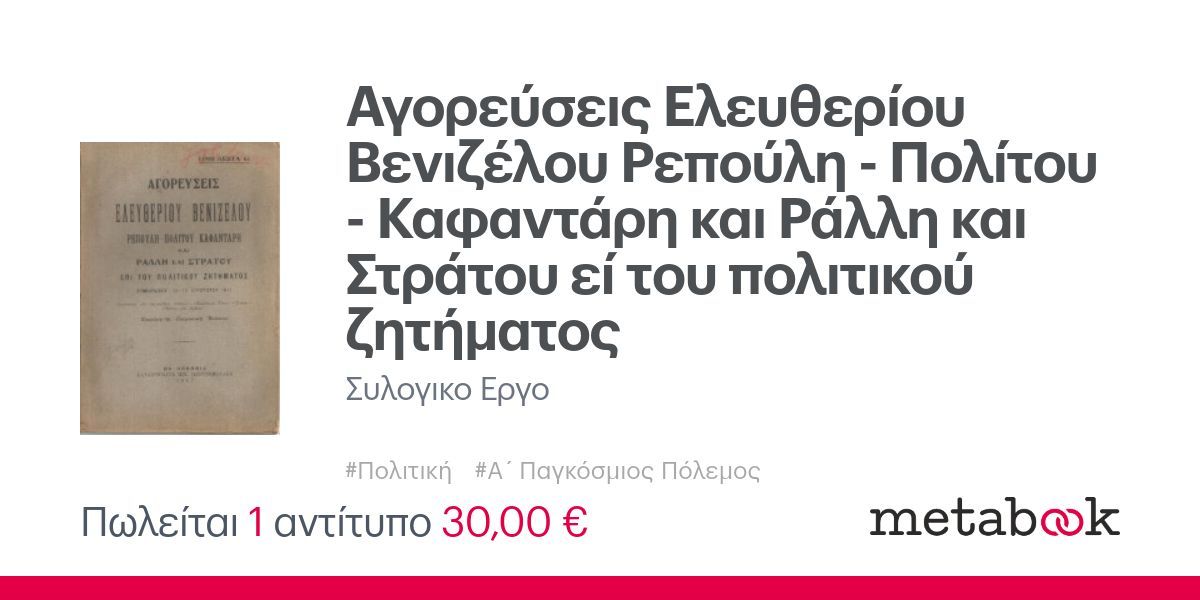 Αγορεύσεις Ελευθερίου Βενιζέλου Ρεπούλη - Πολίτου - Καφαντάρη και Ράλλη ...