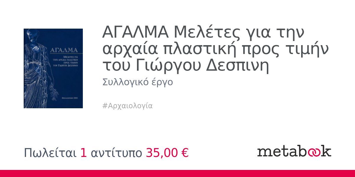 ΑΓΑΛΜΑ Μελέτες για την αρχαία πλαστική προς τιμήν του Γιώργου Δεσπινη ...