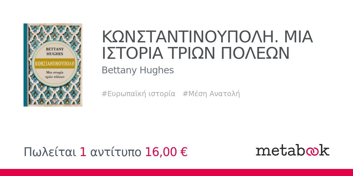 ΚΩΝΣΤΑΝΤΙΝΟΥΠΟΛΗ. ΜΙΑ ΙΣΤΟΡΙΑ ΤΡΙΩΝ ΠΟΛΕΩΝ: Bettany Hughes | metabook.gr